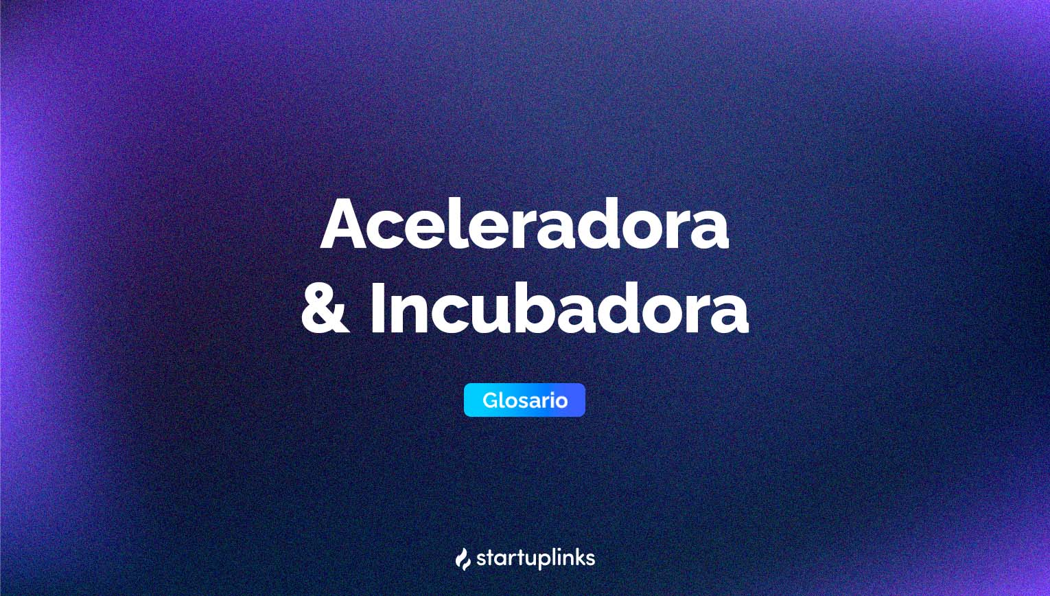 Aceleradora e incubadora | Glosario Startuplinks